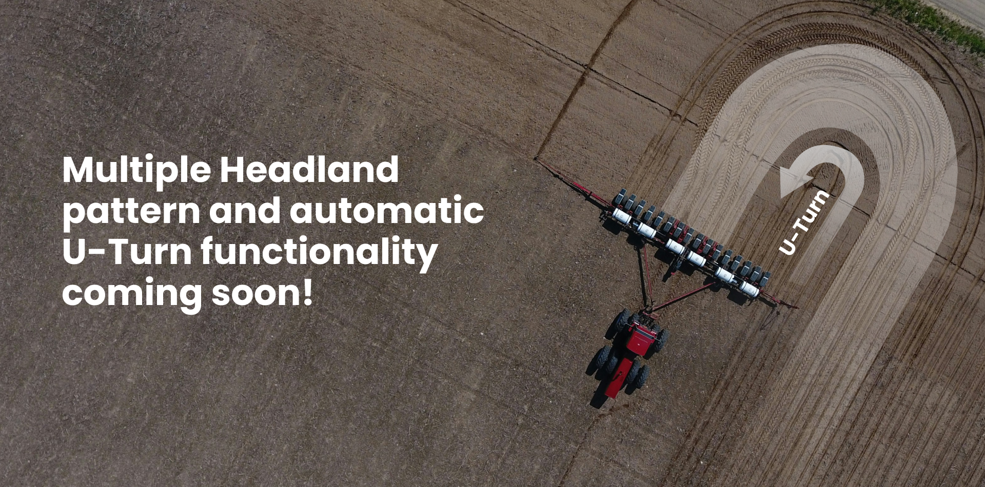 Multiple Headland pattern and automatic U-Turn functionality coming soon!